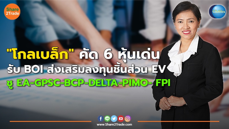"โกลเบล็ก" คัด 6 หุ้นเด่น รับ BOI ส่งเสริมลงทุนชิ้นส่วน EV ชู EA-GPSC-BCP-DELTA-PIMO- FPI ...
